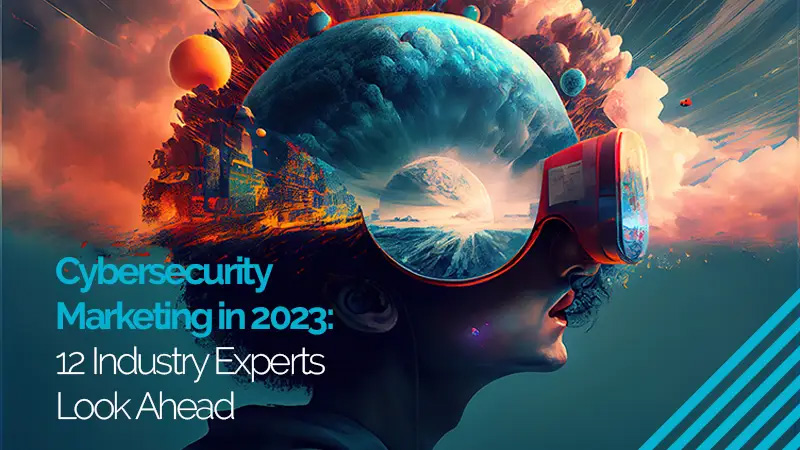 Cybersecurity Marketing in 2023: 12 Industry Experts Look Ahead
